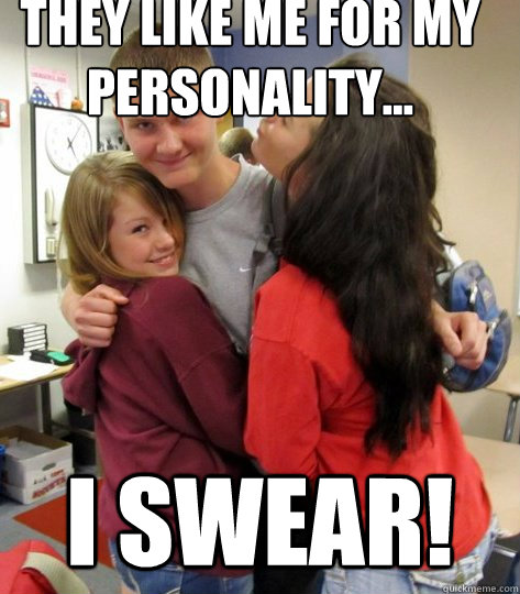 They like me for my personality... I swear! - Brien 611S - quickmeme