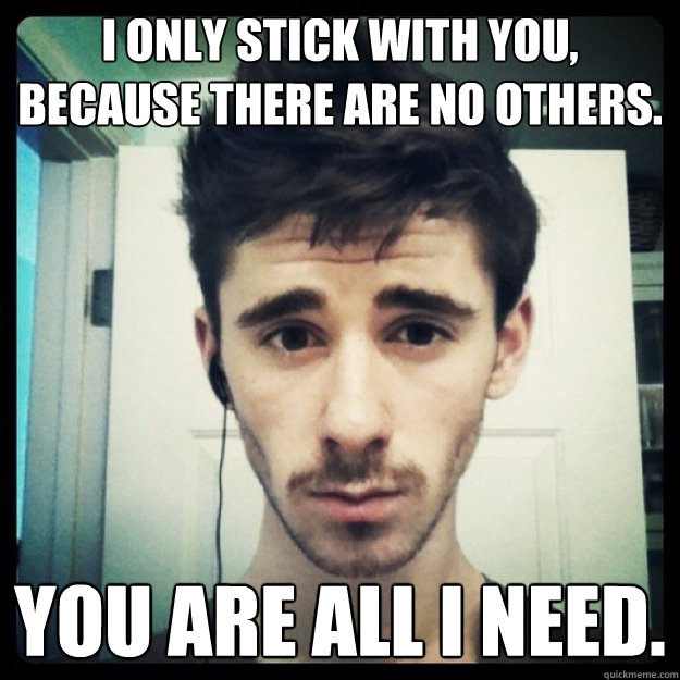 I only stick with you, because there are no others. You are all I need. - Moderately Hipster ...