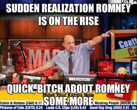 Sudden Realization Romney is on the rise Quick, bitch about Romney some more - move your karma ...