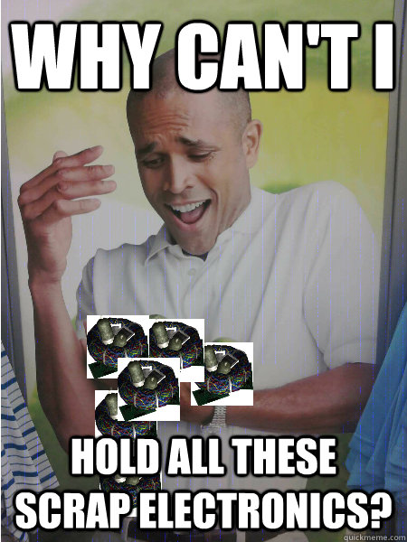 Why can't I hold all these Scrap Electronics? - Misc - quickmeme