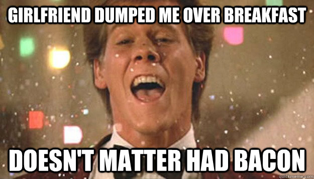 girlfriend dumped me over breakfast doesn't matter had bacon - bacon on bacon - quickmeme