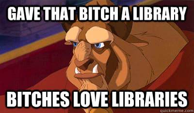 gave that bitch a library Bitches love Libraries - Bachelor Beast - quickmeme