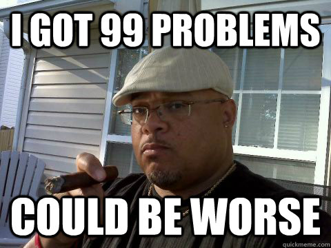 I got 99 problems could be worse - Ghetto Good Guy Greg - quickmeme