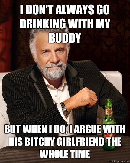 I don't always go drinking with my buddy But when i do, I argue with his bitchy girlfriend the ...