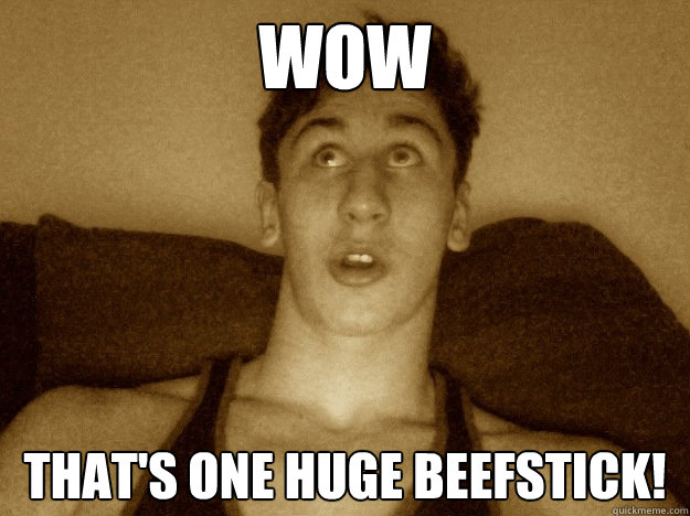 Wow That's one huge Beefstick! - Giant Cock! - quickmeme
