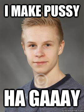 I MAKE PUSSY ha gaaay - THES - quickmeme