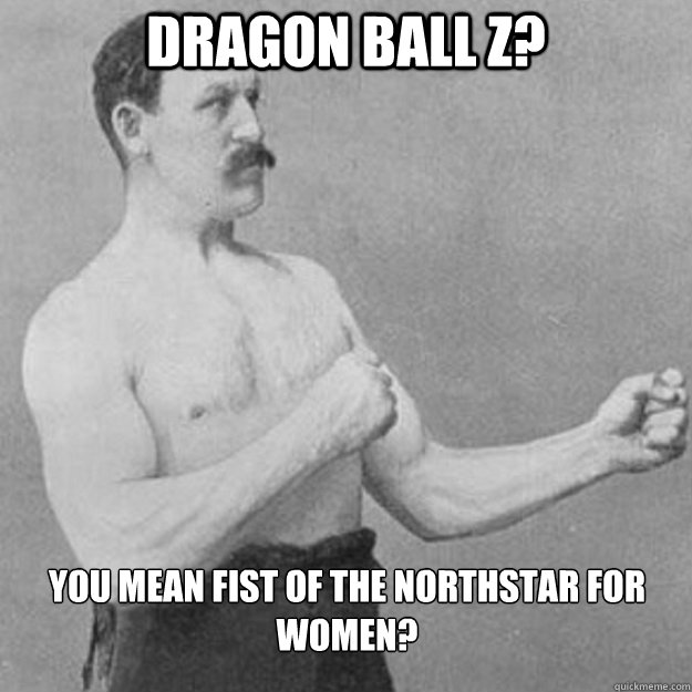 Dragon Ball Z? You mean Fist of the Northstar for women? - Misc - quickmeme