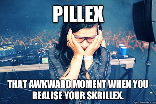 Pillex That awkward moment when you realise your skrillex. - Skrillexguiz - quickmeme