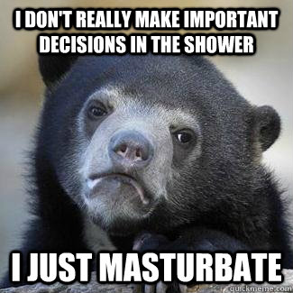 I don't really make important decisions in the shower i just masturbate - Misc - quickmeme