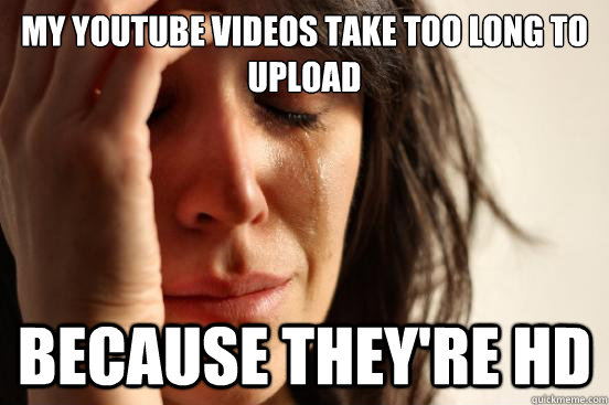 My YouTube videos take too long to upload Because they're HD - First World Problems - quickmeme