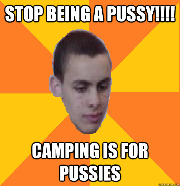 STOP being a pussy!!!! camping is for pussies - Depressed David - quickmeme