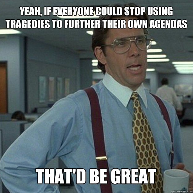Yeah, if everyone could stop using tragedies to further their own agendas THAT'D BE GREAT - Misc ...