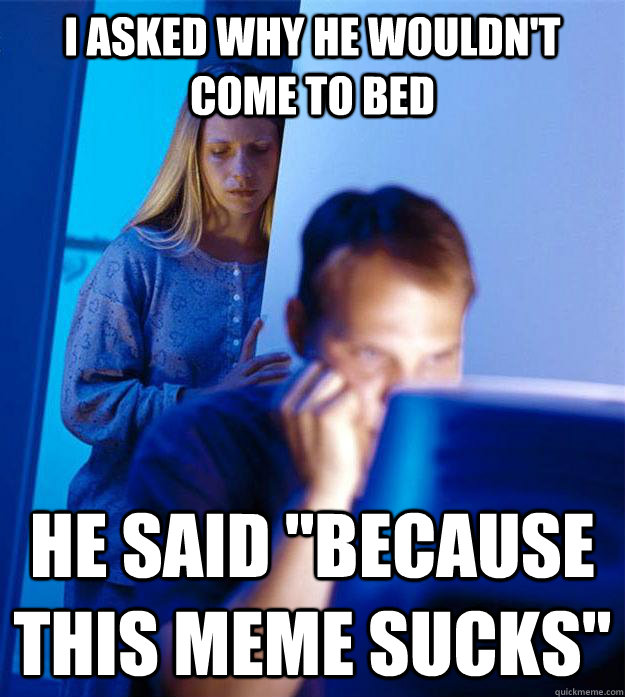 I asked why he wouldn't come to bed he said "because this meme sucks" - Redditors Wife - quickmeme