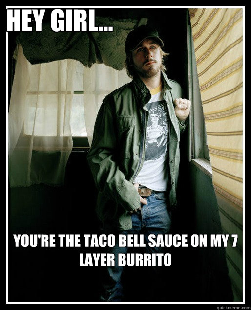 Hey Girl... you're the taco bell sauce on my 7 layer burrito - Ryans Hey Girl - quickmeme