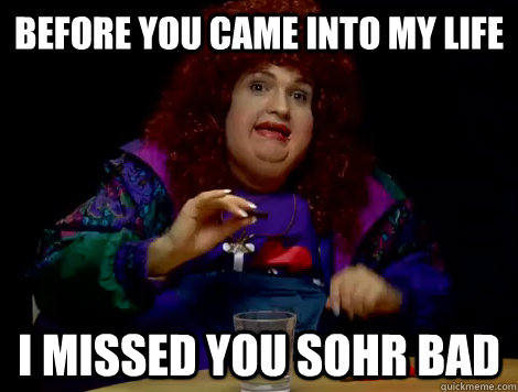 Before you came into my life I missed you Sohr Bad - Donna Higby - quickmeme