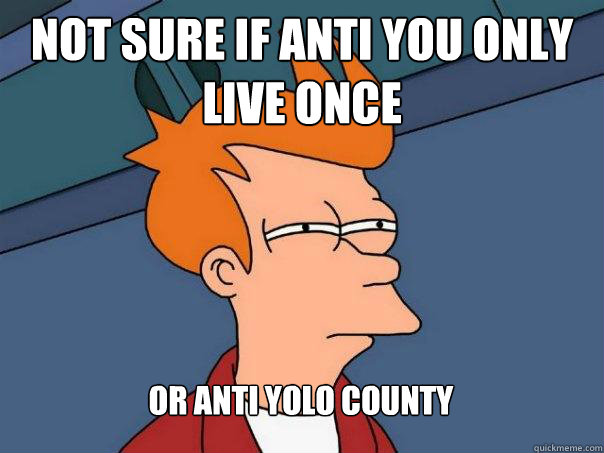 Not sure if anti You only live once Or Anti Yolo County - Misc - quickmeme