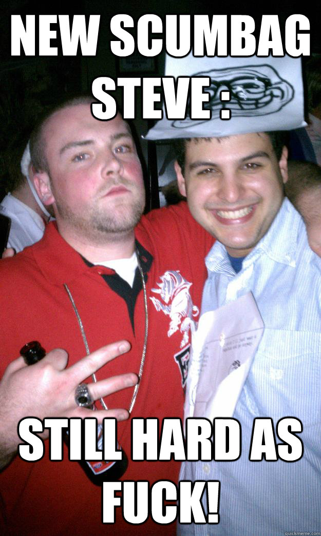New Scumbag Steve : Still hard as fuck! - All New Scumbag Steve - quickmeme