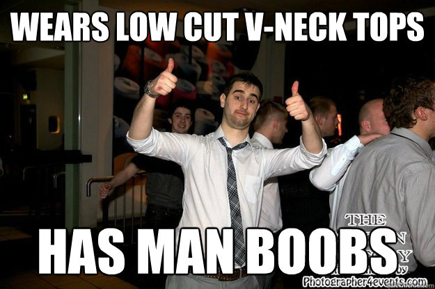 Wears low cut V-neck tops has man boobs - moron josh - quickmeme