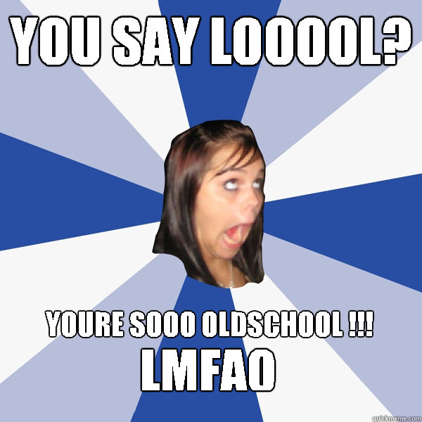 you say looool? youre sooo oldschool !!! LMFAO - Annoying Facebook Girl - quickmeme