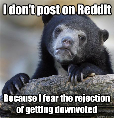 I don't post on Reddit Because I fear the rejection of getting downvoted - Confession Bear ...