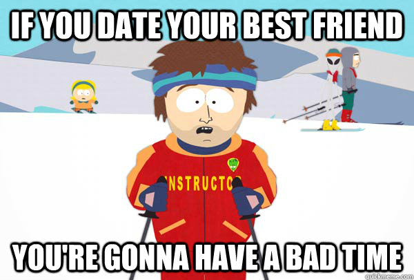 If you date your best friend You're gonna have a bad time - Super Cool Ski Instructor - quickmeme