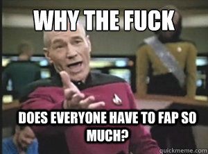 Why the fuck does everyone have to fap so much? - Annoyed Picard - quickmeme
