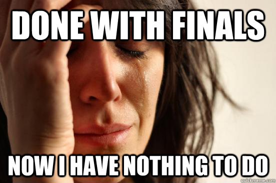 Done with finals now I have nothing to do - First World Problems - quickmeme