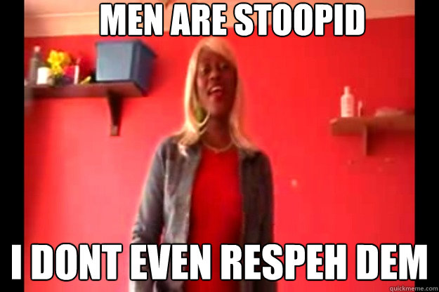 men are stoopid I dont even respeh dem - Queen of vagina - quickmeme