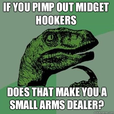 if you pimp out midget hookers does that make you a small arms dealer? - Misc - quickmeme