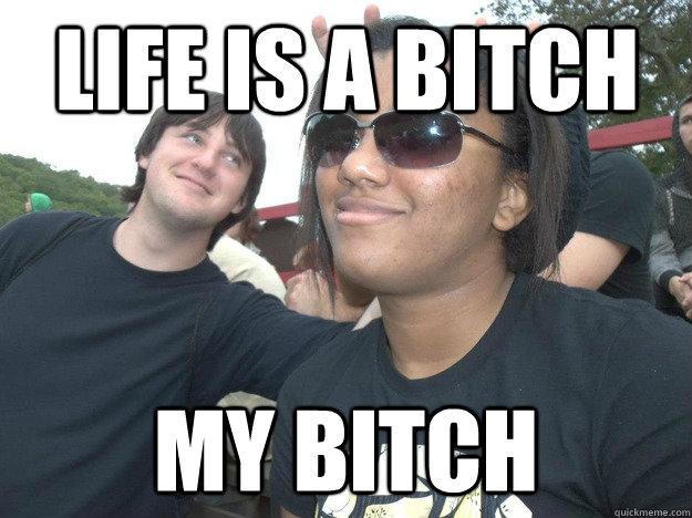 Life is a bitch my bitch - Misc - quickmeme