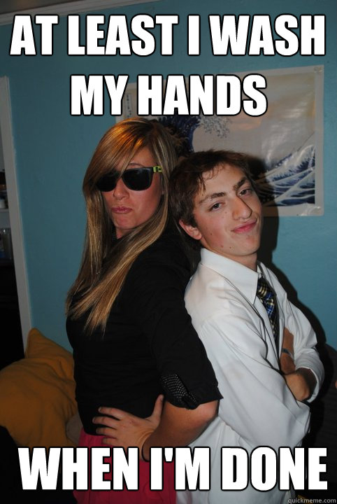 At Least I Wash My Hands When I'm Done - Supa-Matt - quickmeme