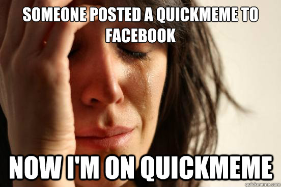 Someone posted a quickmeme to Facebook Now I'm on quickmeme - First World Problems - quickmeme