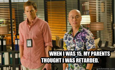 When I was 15, my parents thought I was retarded. - Masuka - quickmeme