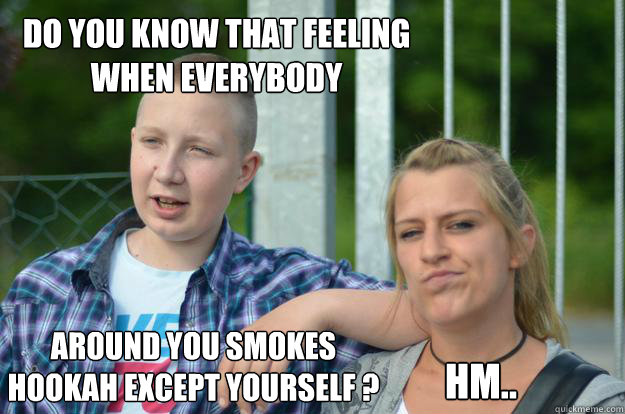 do you know that feeling When everybody around you smokes hookah except yourself ? Hm.. - Misc ...