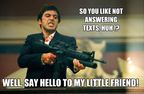 so you like not answering texts, huh !? Well, say hello to my little friend! - sulking scarface ...