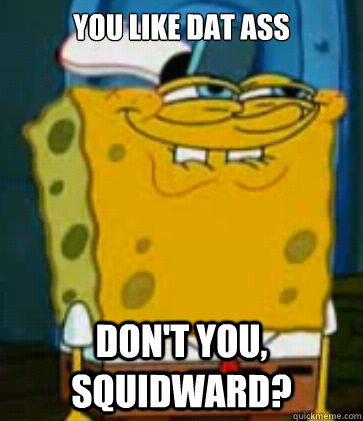 You Like dat ass Don't You, Squidward? - Misc - quickmeme