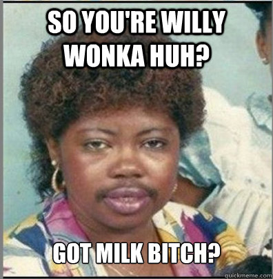 So you're Willy Wonka huh? Got milk bitch? - milk bitch - quickmeme