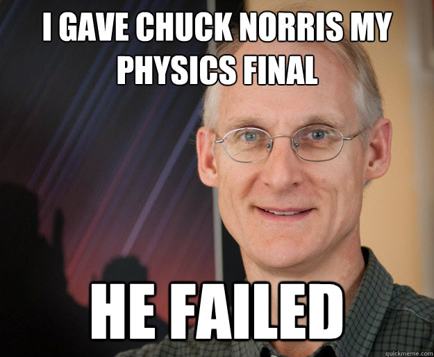 I gave chuck norris my physics final He failed - ragan - quickmeme