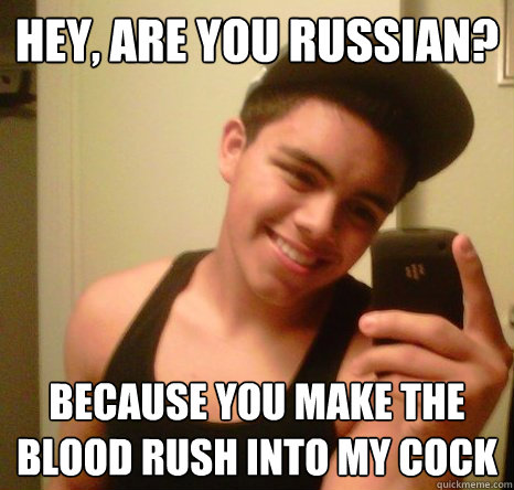 Hey, are you russian? because you make the blood rush into my cock - Misc - quickmeme