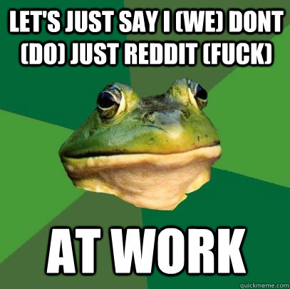 Let's just say I (we) dont (do) just Reddit (fuck) at work - Foul Bachelor Frog - quickmeme