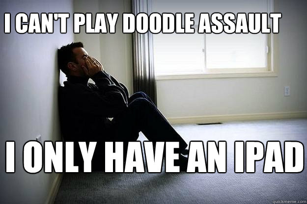 I can't play doodle assault I only have an ipad - First world woes - quickmeme