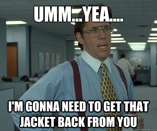 Umm...yea.... I'm gonna need to get that jacket back from you - Misc - quickmeme