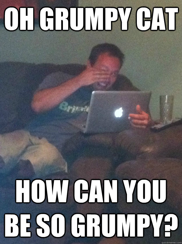 Oh Grumpy Cat how can you be so grumpy? - meme dad on overly attached girlfriend - quickmeme