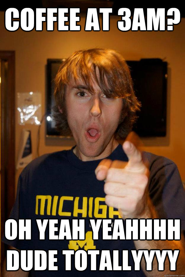 Coffee at 3am? Oh yeah yeahhhh dude totallyyyy - Keegan - quickmeme