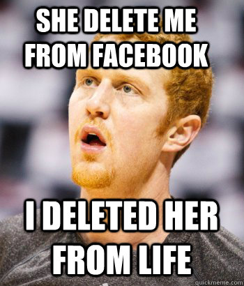 She Delete me from facebook I deleted her from life - Scalabrine is GOD - quickmeme