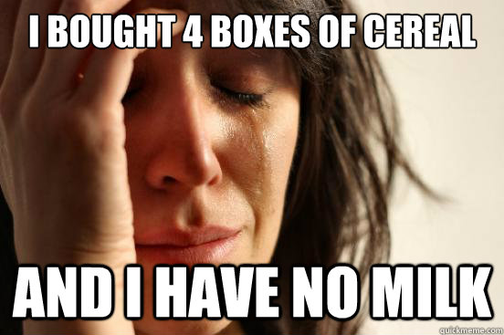 I bought 4 boxes of cereal and i have no milk - First World Problems - quickmeme