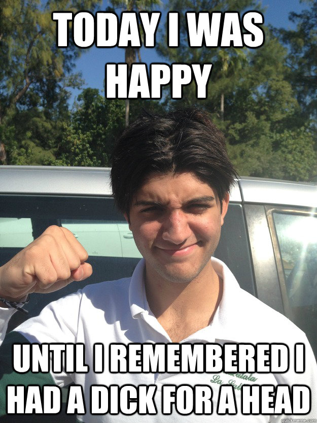today i was happy until i remembered i had a dick for a head - Misc - quickmeme