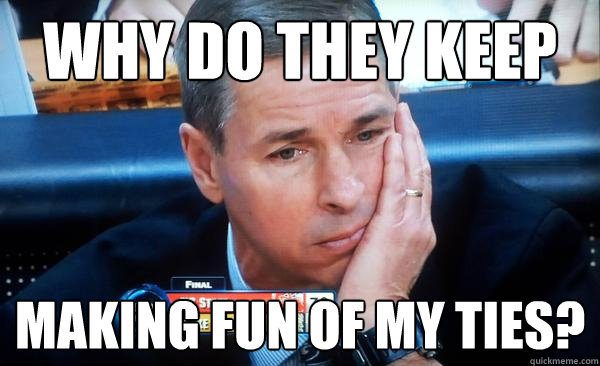 Why do they keep Making fun of my ties? - Sad Bzdelik - quickmeme