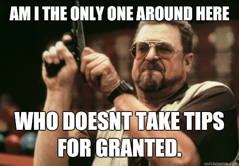 Am I the only one around here Who doesnt take tips for granted. - Am I the only one - quickmeme