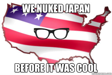 We nuked Japan before it was cool - Hipster America - quickmeme